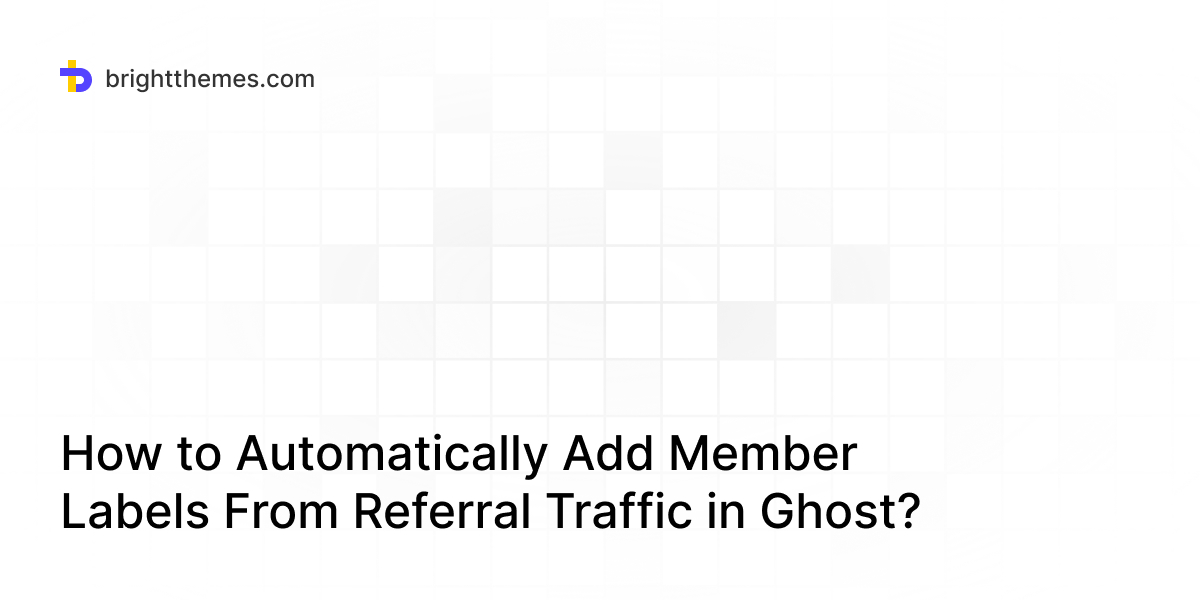 How to Automatically Add Member Labels From Referral Traffic in Ghost? | Bright Themes