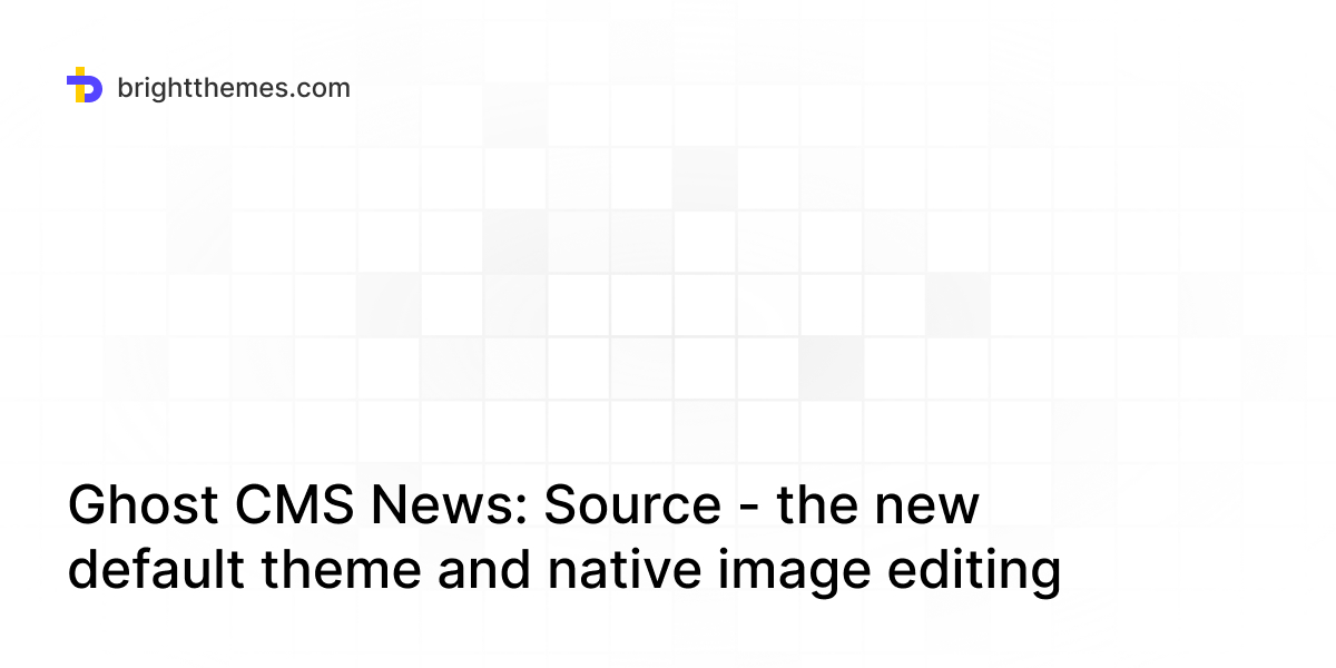 Ghost CMS News: Source - the new default theme and native image editing | Bright Themes