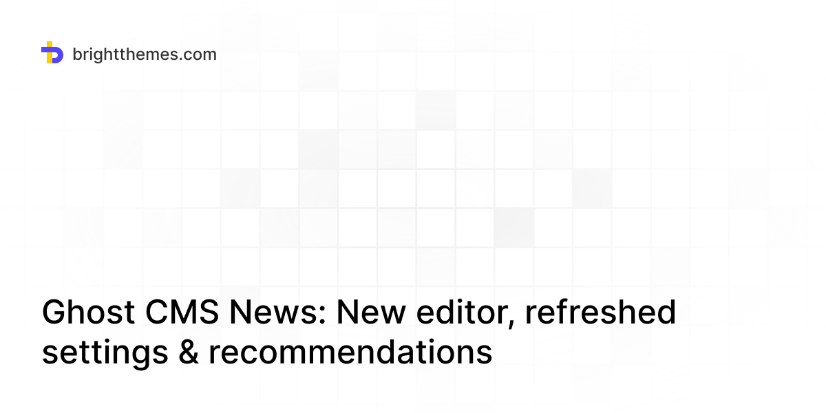 Ghost CMS News: New editor, refreshed settings & recommendations | Bright Themes