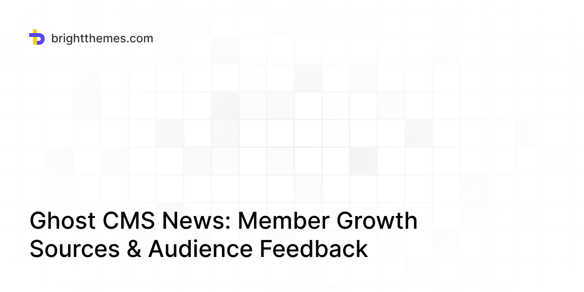 Ghost CMS News: Member Growth Sources & Audience Feedback | Bright Themes