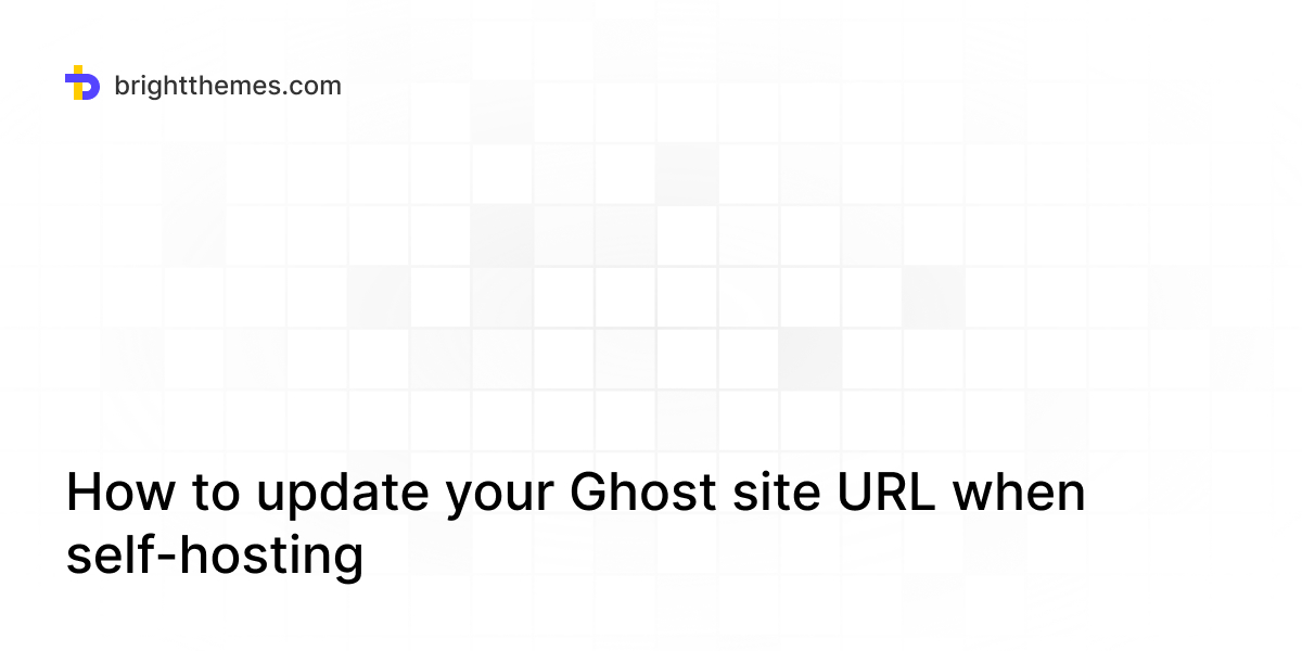 How to update your Ghost site URL when self-hosting | Bright Themes