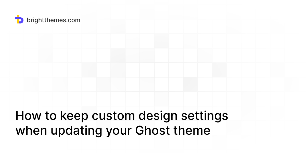 How to keep custom design settings when updating your Ghost theme | Bright Themes