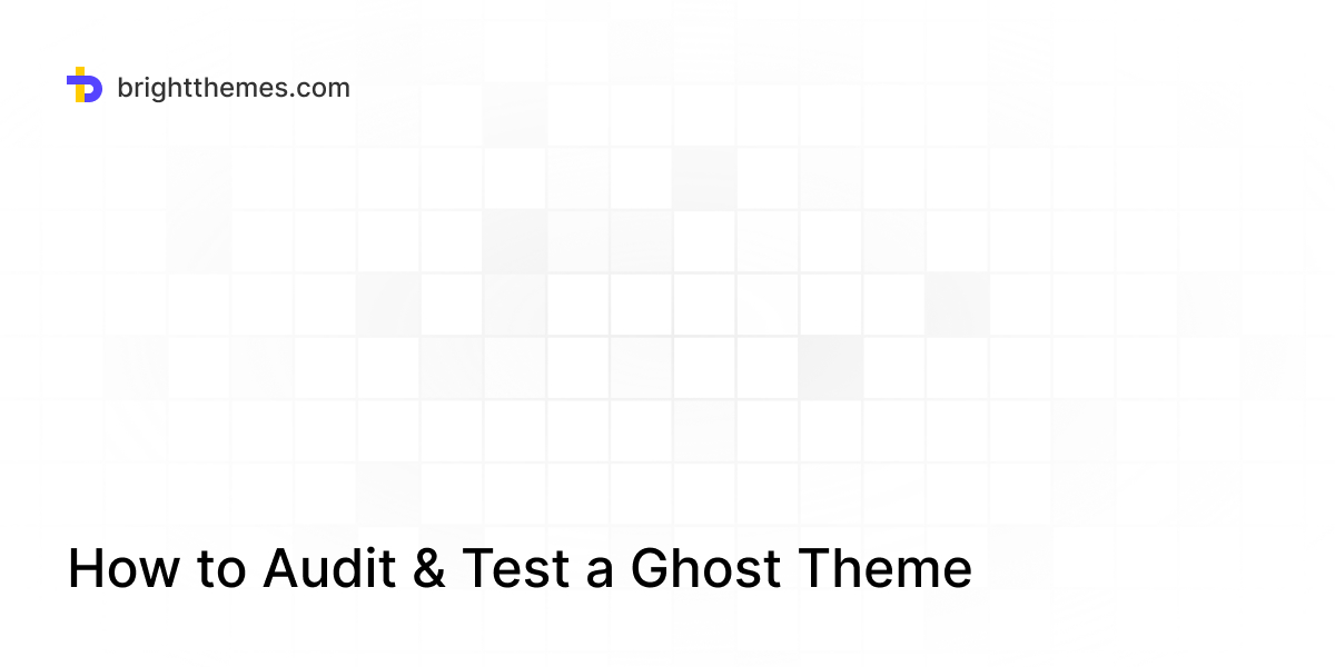 How to Audit & Test a Ghost Theme | Bright Themes