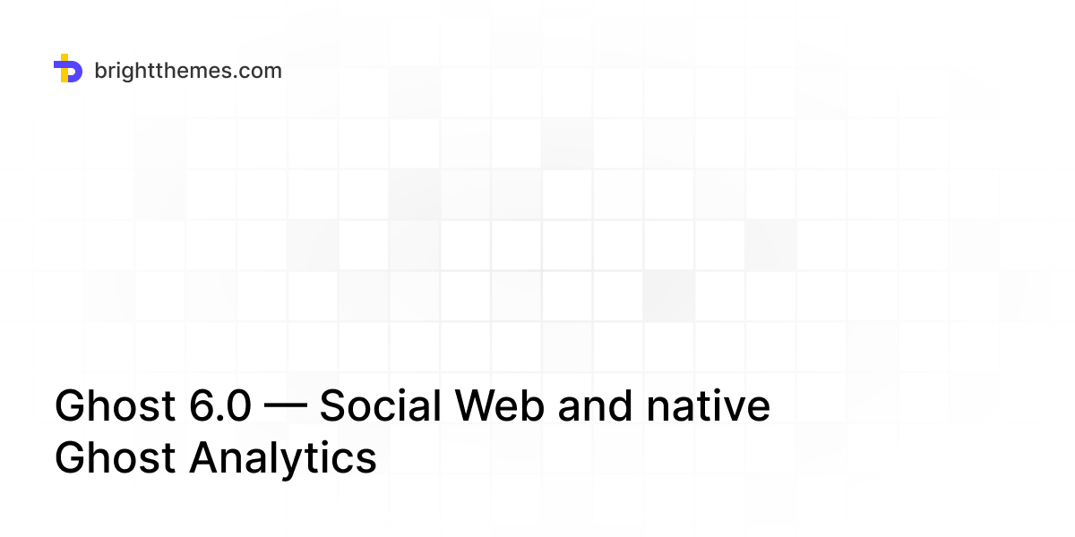 Ghost 6.0 — Social Web and Native Ghost Analytics | Bright Themes